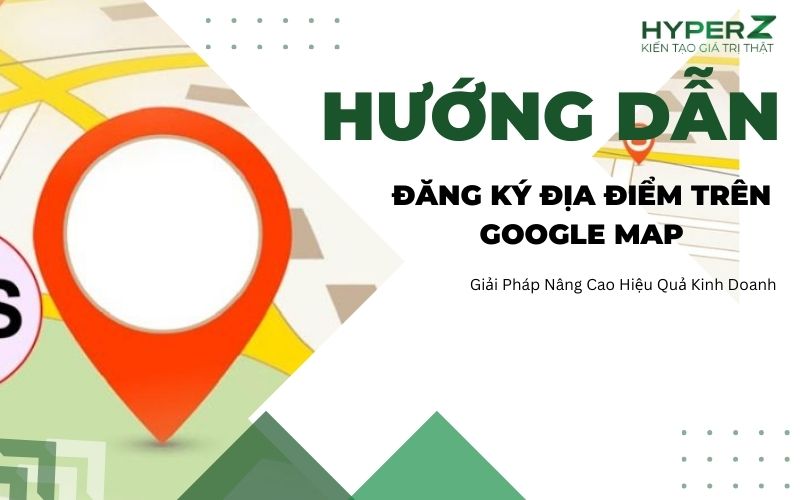 Hướng Dẫn Đăng Ký Địa Điểm Trên Google Map Nhanh Chóng Và Hiệu Quả - HyperZ Digital - Dịch vụ ...